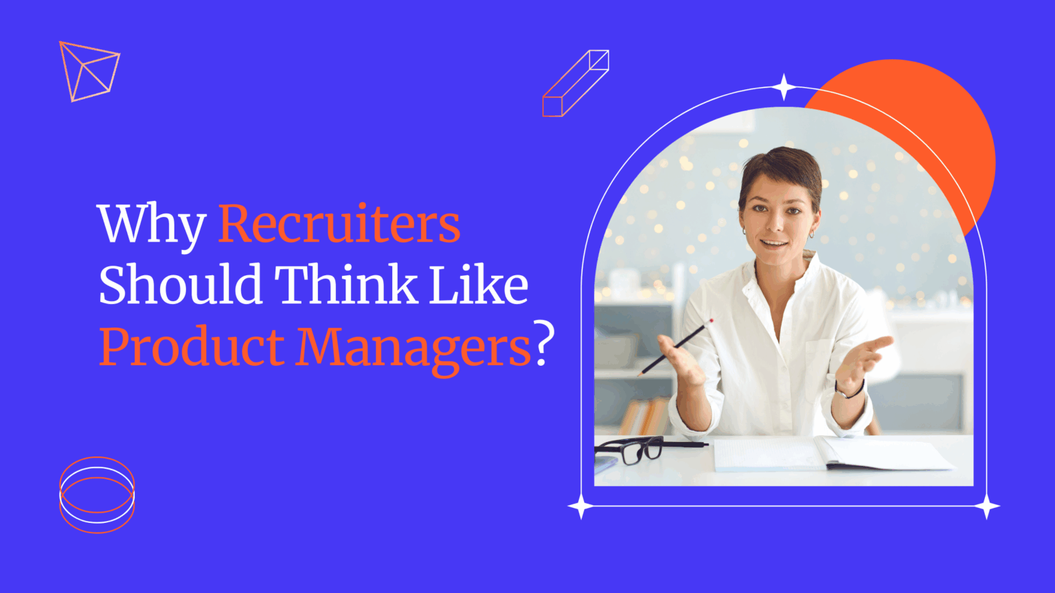 Why Great Recruiters Think Like Product Managers